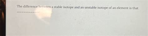 Solved The Difference Between A Stable Isotope And An Chegg Com