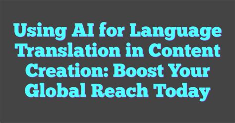 Using Ai For Language Translation In Content Creation Boost Your Global Reach Today
