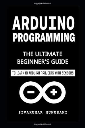Arduino Programming: The Ultimate Beginner's Guide to Learn 10 Arduino Projects with Sensors ...