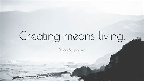 Dejan Stojanovic Quote Creating Means Living