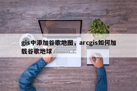 Gis中添加谷歌地图，arcgis如何加载谷歌地球 资质参谋网