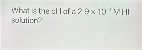 Solved What is the pH ﻿of a 2.9×10-3MHI solution? | Chegg.com
