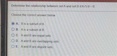 Solved: Determine the relationship between set A and set B if A∩ B=B Choose the correct answer ...