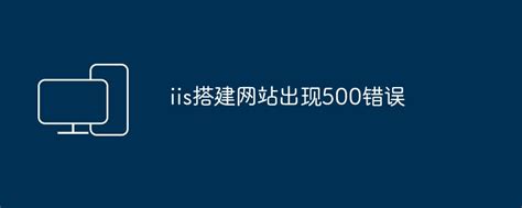 Iis搭建网站出现500错误 Iis搭建网站出现500错误的原因及解决方法 电脑知识 Php中文网