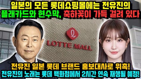 전유진 일본 롯데 브랜드 홍보대사로 위촉 일본의 모든 롯데쇼핑몰에는 전유진의 플래카드와 현수막축하꽃이 가득 걸려 있다전유진의 노래는 롯데 백화점에서 2시간 연속 재생될