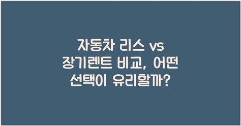 자동차 리스 Vs 장기렌트 비교 어떤 선택이 유리할까