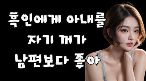 흑인에게 아내를 자기 꺼가 남편보다 좋아 썰누나 시아버지 며느리 친구엄마 장모님 사위 사랑 이야기 아들친구 썰 막장사연 YouTube