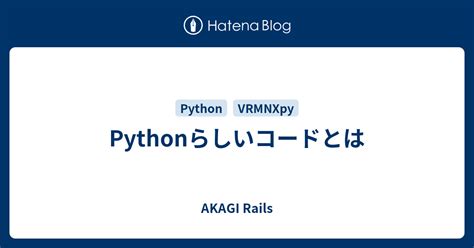 Pythonらしいコードとは AKAGI Rails
