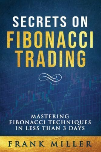 Secrets On Fibonacci Trading Mastering Fibonacci Techniques In Less Than 3 Days By Frank
