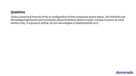 Solved Draw A Structural Formula Of The S Configuration Of The Compound Shown Below Oh Chco2h