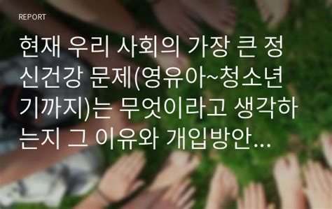 현재 우리 사회의 가장 큰 정신건강 문제영유아~청소년기까지는 무엇이라고 생각하는지 그 이유와 개입방안에 대하여 현황자료 및 논리적인 근거를 제시하여 논하시오 정치적