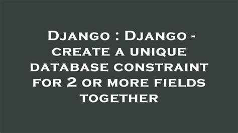 Django Django Create A Unique Database Constraint For 2 Or More Fields Together Youtube