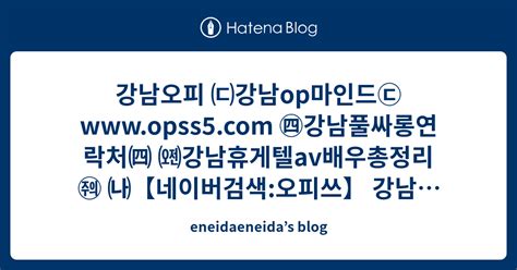 강남오피 ㈂강남op마인드㉢ ㊃강남풀싸롱연락처㈣ ㈝강남휴게텔av배우총정리㉽ ㈏【네이버검색 오피쓰】 강남역오피실사정보㉯ Eneidaeneidas Blog
