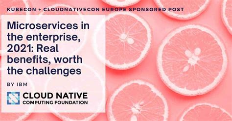 Microservices In The Enterprise 2021 Real Benefits Worth The Challenges Cncf