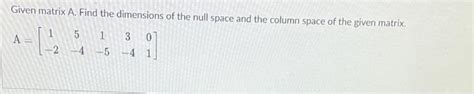 Solved Given Matrix A Find The Dimensions Of The Null Space Chegg Com