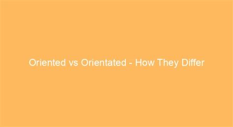 Oriented Vs Orientated How They Differ Calculators And Differences
