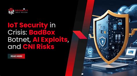 Iot Security In Crisis Badbox Botnet Ai Exploits And Cni Risks Cybersecurity