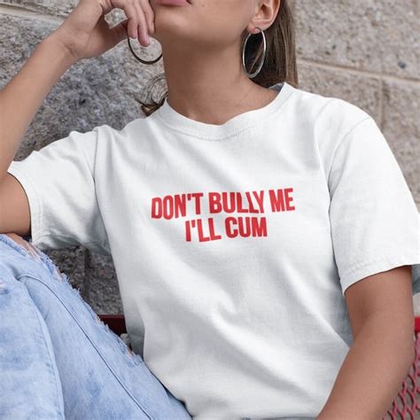 Dont Bully Me Ill Cum Shirt Etsy