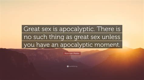 Norman Mailer Quote Great Sex Is Apocalyptic There Is No Such Thing As Great Sex Unless You