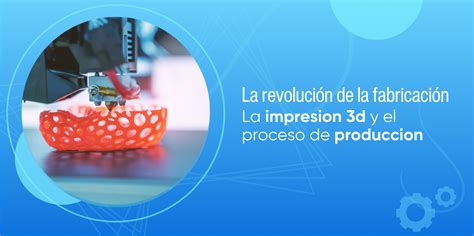 La Revolución De La Fabricación Impresión 3d Y El Proceso De