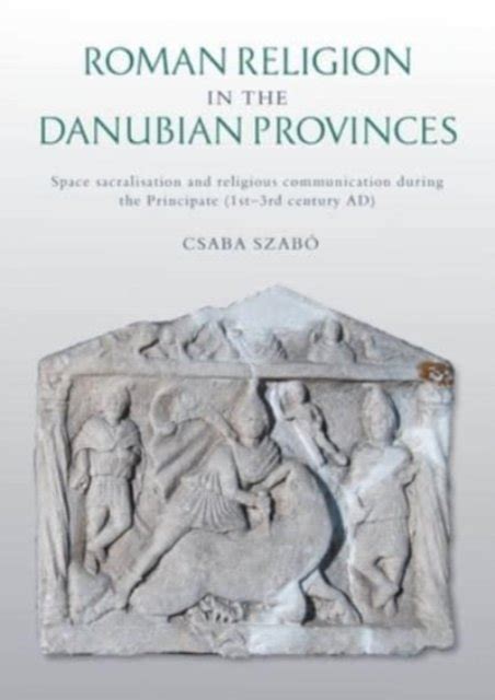 Roman Religion In The Danubian Provinces Space Sacralisation And
