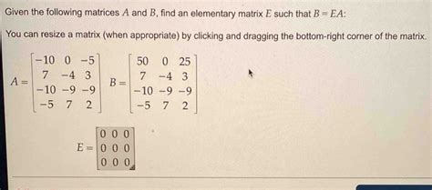 Solved Given The Following Matrices A And B Find An Elementary Matrix E Such That B EA You Can