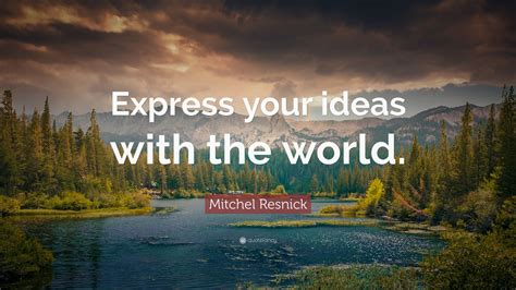 Mitchel Resnick Quote “express Your Ideas With The World”