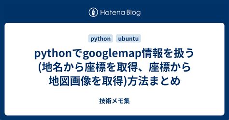 pythonでgooglemap情報を扱う 地名から座標を取得座標から地図画像を取得 方法まとめ 技術メモ集