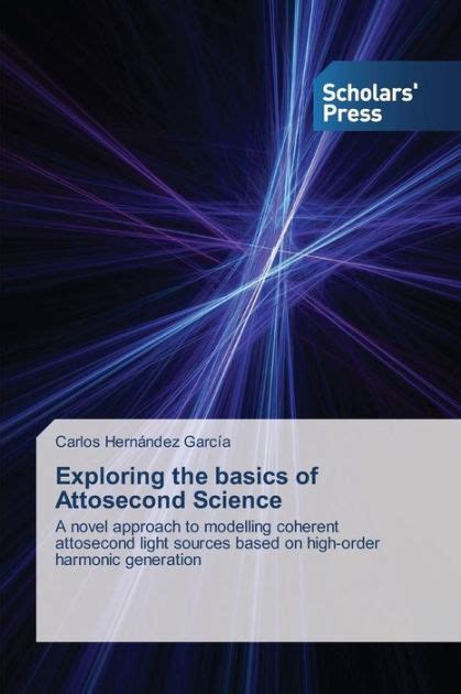 Exploring The Basics Of Attosecond Science By Hernandez Garcia Carlos