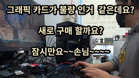 그래픽 카드가 불량인 것 같은데요 그냥 새로 하나살까요 응 잠시만요 손님 Youtube