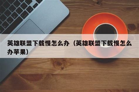英雄联盟下载慢怎么办（英雄联盟下载慢怎么办苹果） 未命名 追马博客