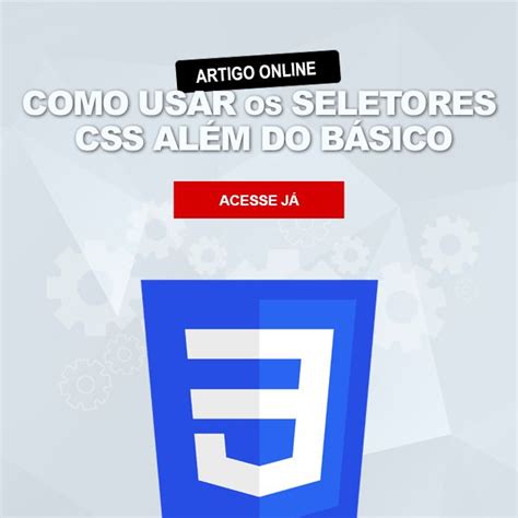 Comece Hoje Mesmo A Usar Os Seletores Css De Maneira Otimizada Explorando Mais Possibilidades