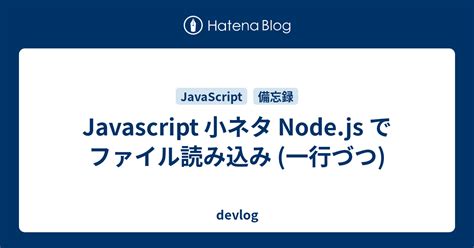 Javascript 小ネタ Node js でファイル読み込み 一行づつ devlog