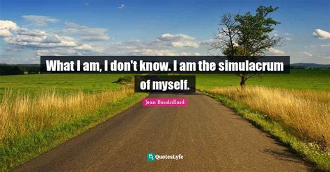 What I Am I Dont Know I Am The Simulacrum Of Myself Quote By