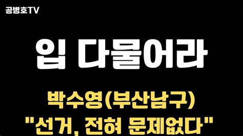 그냥 입 다물어라 박수영부산남구 선거문제 없다 문제해결 도와주지 못할 망정 나는 당선되었으니까 선거 문제