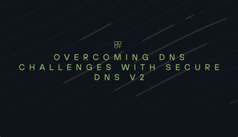 Overcoming DNS Challenges With Secure DNS V2
