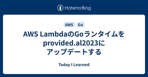 Aws Lambdaのgoランタイムを Providedal2023にアップデートする Today I Learned