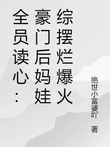 全员读心豪门后妈娃综摆烂爆火 绝世小富婆吖 全员读心豪门后妈娃综摆烂爆火最新章节免费阅读 我的书城网