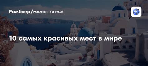 10 самых красивых мест в мире Рамблер развлечения и отдых