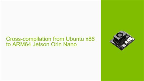 Cross Compilation From Ubuntu X86 To Arm64 Jetson Orin Nano Help Docs For Errorsissues On