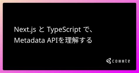 Nextjs と Typescript で、metadata Apiを理解する コムテブログ