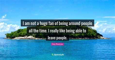 I Am Not A Huge Fan Of Being Around People All The Time I Really Like Quote By Guy Branum