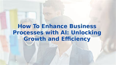 How To Enhance Business Processes With Ai Unlocking Growth And Efficiency