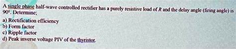 Solved A Single Phase Half Wave Controlled Rectifier Has A Purely Resistive Load Of R And The