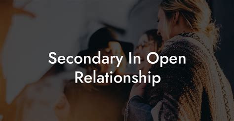 Understanding Secondary In Open Relationship The Monogamy Experiment Ethical Non Monogamy