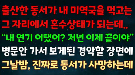 실화사연 출산한 동서가 내 미역국을 먹고는 그 자리에서 혼수상태가 되는데 내 연기 어땠어 저년 이제 끝이야 병문안 가서 보게된 경학할 장면에 그날밤 진짜 동서가