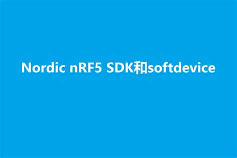 Nordic Nrf5 Sdk和softdevice介绍 Nordic Semiconductor中文官网
