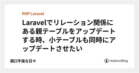 Laravelでリレーション関係にある親テーブルをアップデートする時、小テーブルも同時にアップデートさせたい 鶏口牛後な日々