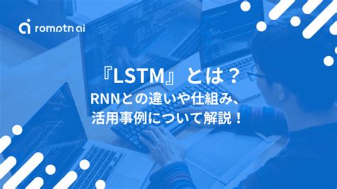 LSTMとはRNNとの違いや仕組み活用事例について解説 romptn Magazine