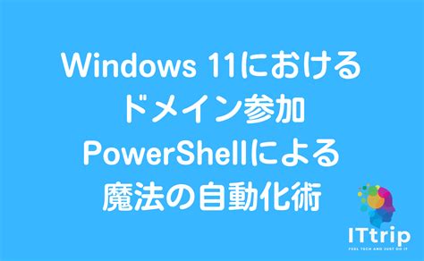 Windows 11におけるドメイン参加 Powershellによる魔法の自動化術 It Trip